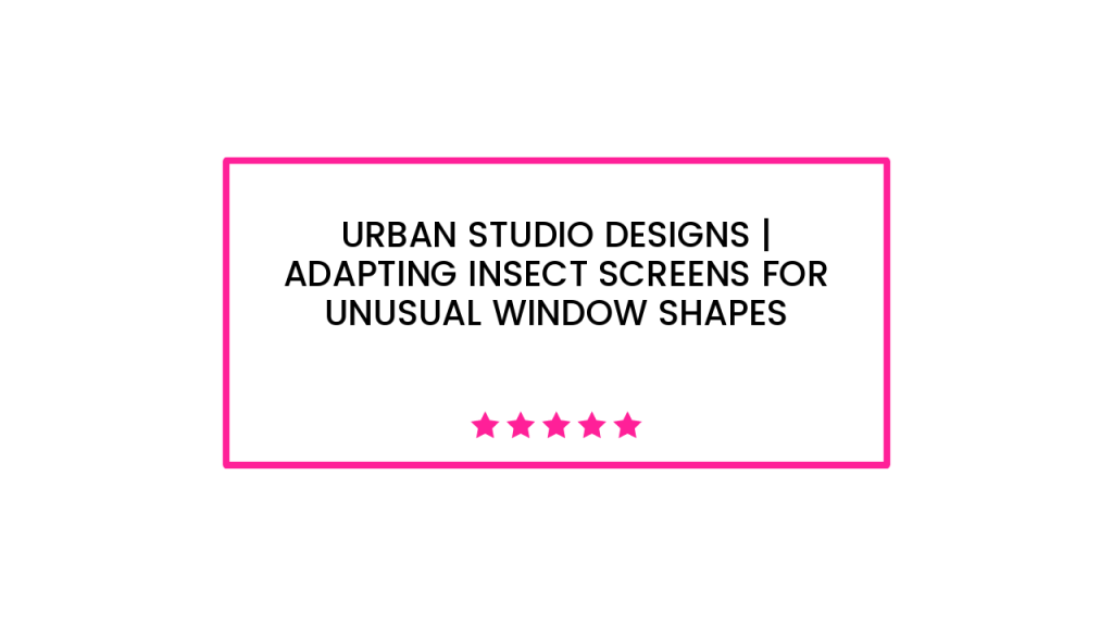 Urban Studio Designs | Adapting Insect Screens for Unusual Window Shapes
