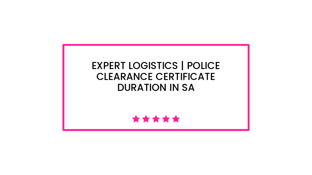 Expert Logistics | Police Clearance Certificate Duration in SA